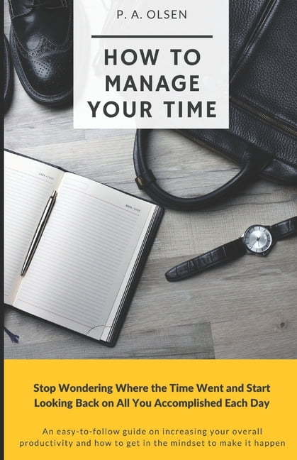 How To Manage Your Time: Stop Wondering Where the Time Went and Start ...