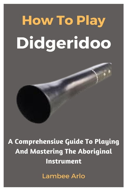 How To Play Didgeridoo: A Comprehensive Guide To Playing And Mastering ...