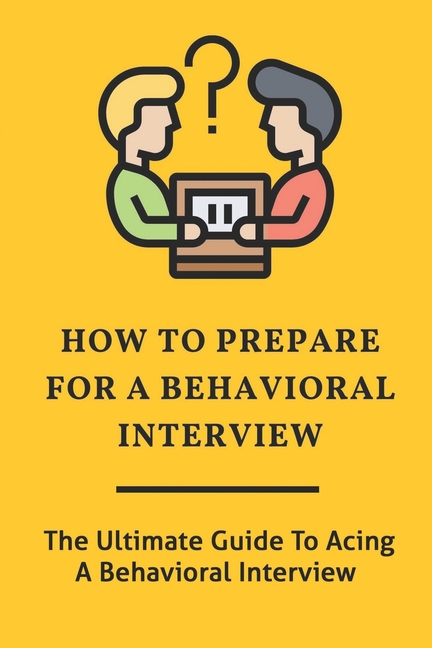 How To Prepare For A Behavioral Interview: The Ultimate Guide To Acing ...