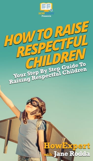How To Raise Respectful Children: Your Step By Step Guide To Raising ...