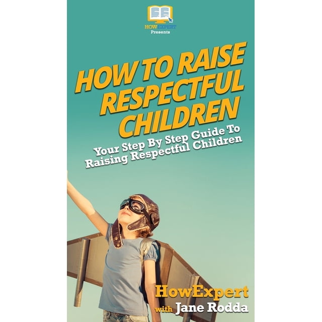 How To Raise Respectful Children: Your Step By Step Guide To Raising ...