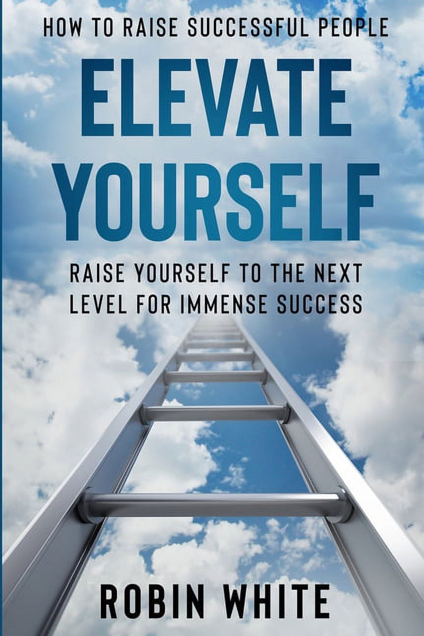 How To Raise Successful People: Elevate Yourself - Raise Yourself To ...