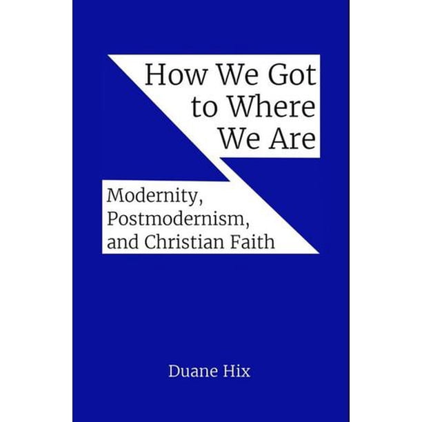 How We Got to Where We Are: Modernity, Postmodernism, and Christian ...