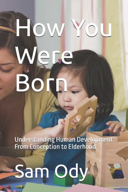 How You Were Born: Understanding Human Development From Conception to ...