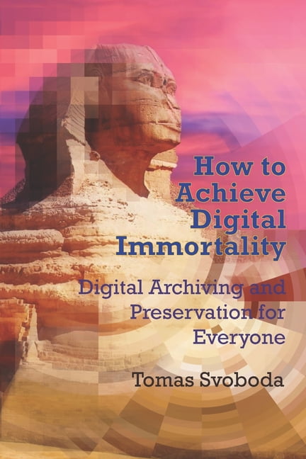 How to Achieve Digital Immortality: Digital Archiving and Preservation ...