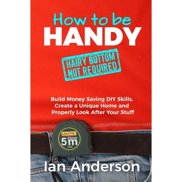 How to Be Handy [Hairy Bottom Not Required]: Build Money Saving DIY ...