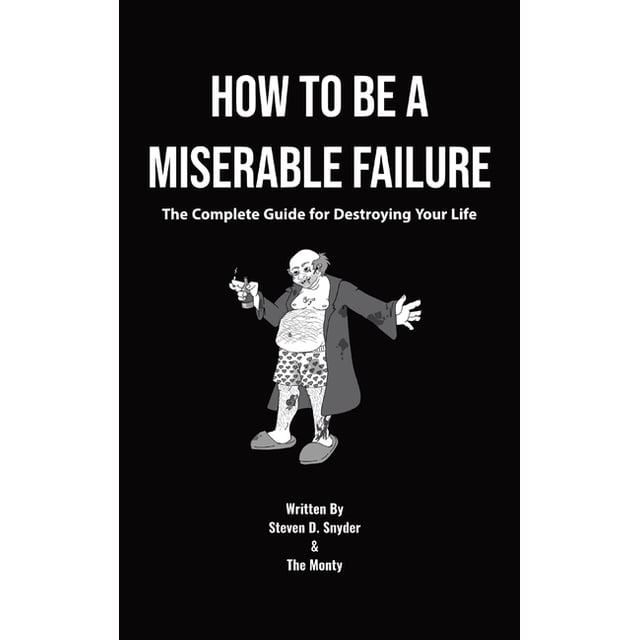 How to Be a Miserable Failure: The Complete Guide For Destroying Your ...