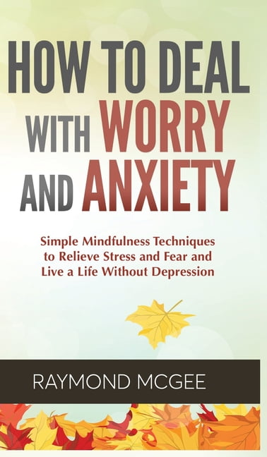 How to Deal With Worry and Anxiety: Simple Mindfulness Techniques to ...