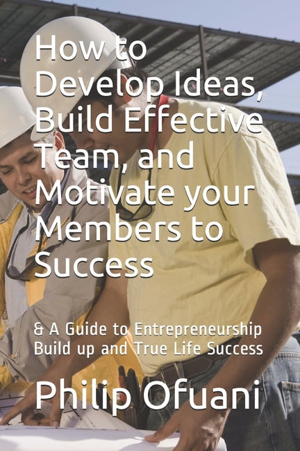How to Develop Ideas, Build Effective Team, and Motivate your Members ...