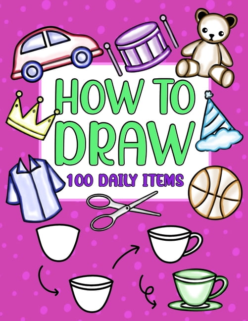 How to Draw 100 Daily Items: 600 Simple Step By Step Drawings For Kids ...
