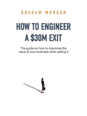 How to Engineer a $30M Exit : The guide on how to maximise the value of ...