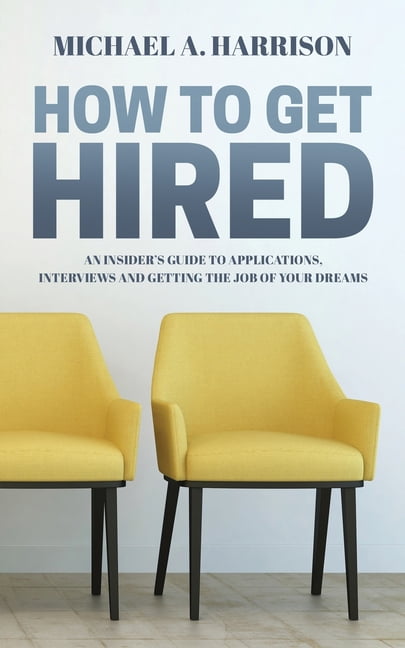 How to Get Hired: An Insider's Guide to Applications, Interviews and ...