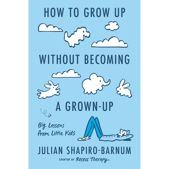 How to Grow Up Without Becoming a Grown-Up: Big Lessons from Little ...