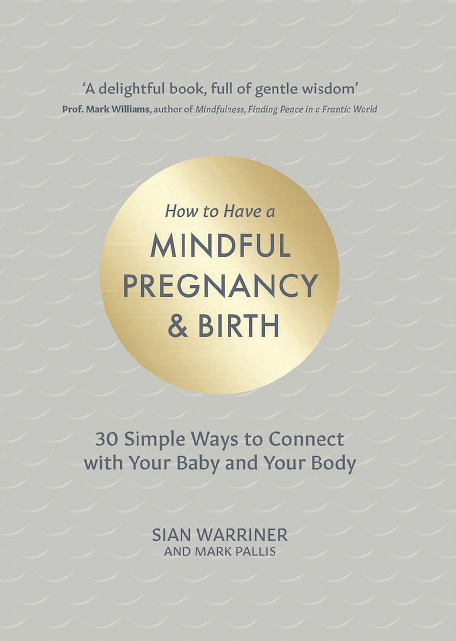 How to Have a Mindful Pregnancy and Birth: 30 Simple Ways to Connect to Your Baby and Your Body ...