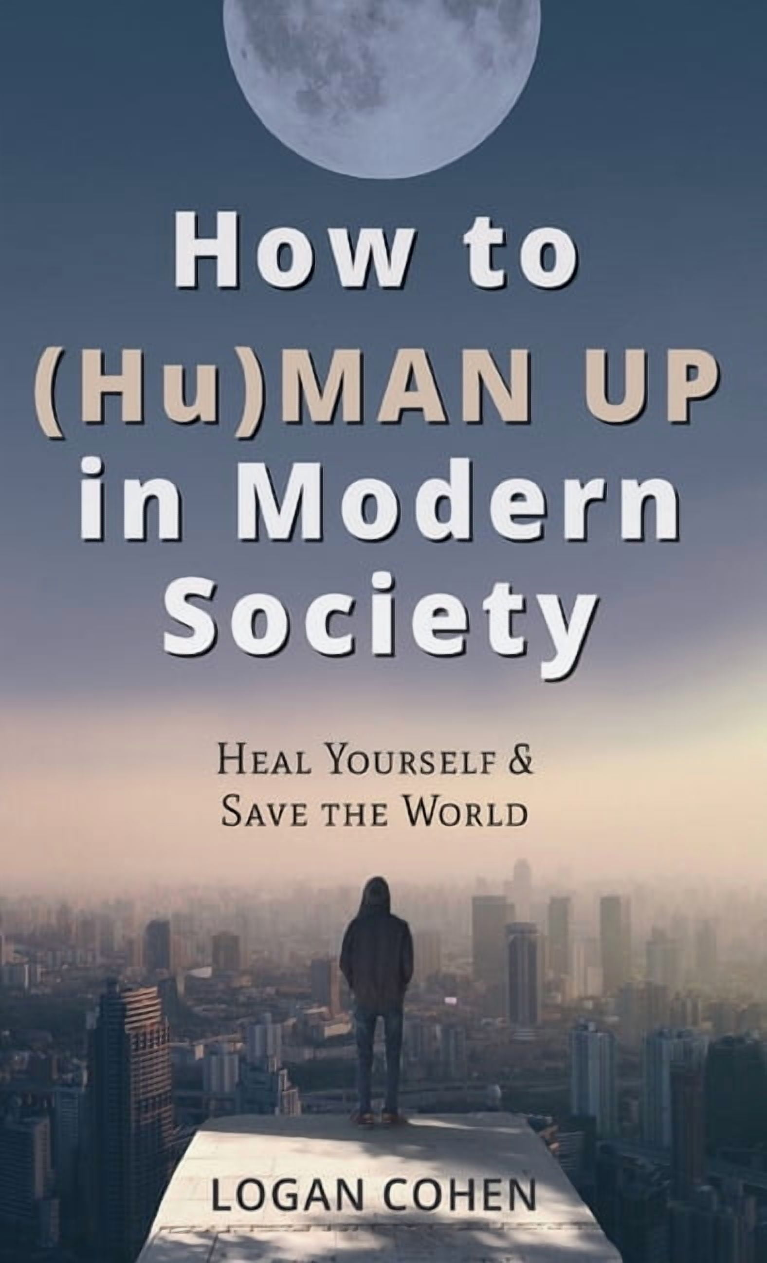 How to (Hu)Man Up in Modern Society: Heal Yourself & Save the World ...