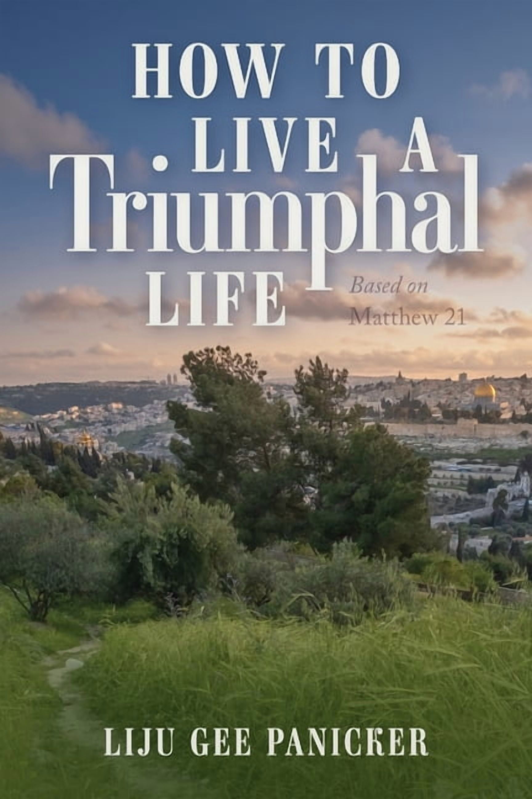 How to Live a Triumphal Life: Based on Matthew 21 -- Liju Gee Panicker ...