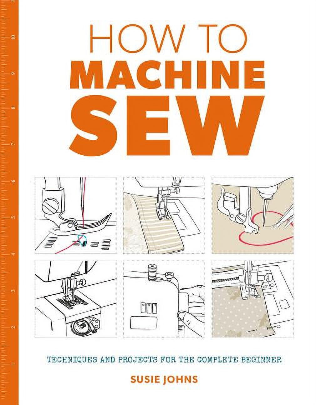 How to Machine Sew : Techniques and Projects for the Complete Beginner ...