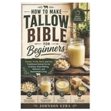 How to Make Tallow Bible For Beginners: Render, Purify, Store, and Use ...