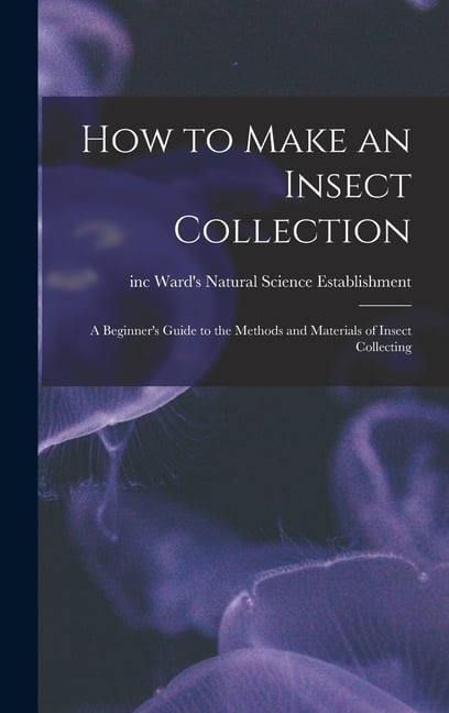 How to Make an Insect Collection: a Beginner's Guide to the Methods and ...