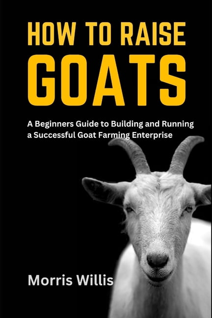 How to Raise Goats : A Beginners Guide to Building and Running a Successful Goat Farming ...