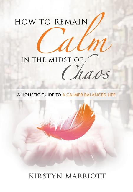 How to Remain Calm In the Midst of Chaos: A Holistic Guide to a Calmer ...