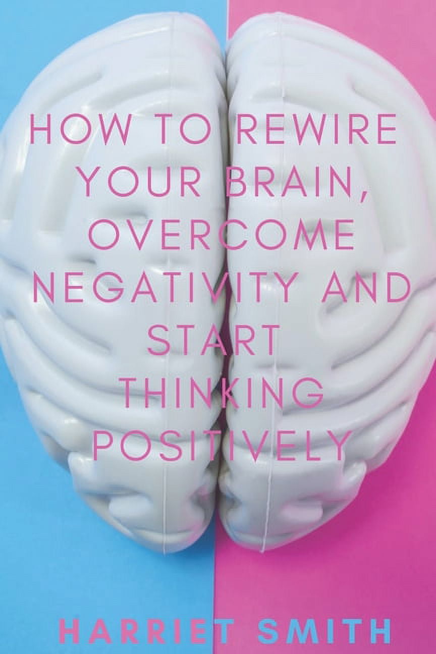 How to Rewire Your Brain, Overcome Negativity and Start Thinking ...