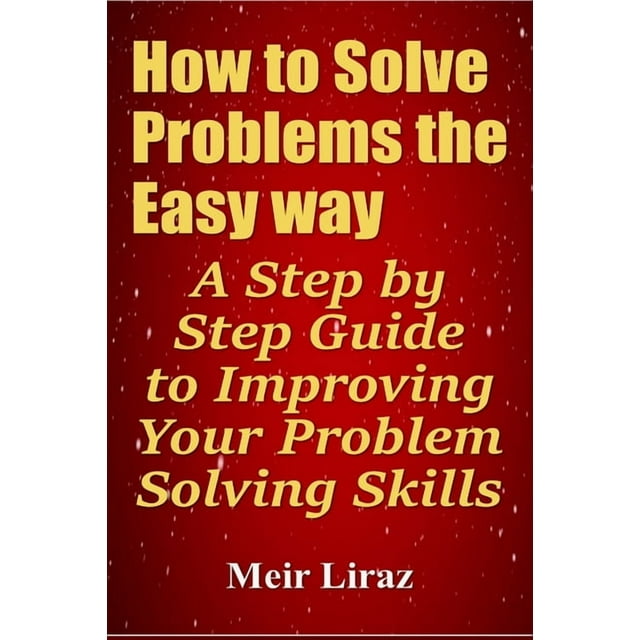 How to Solve Problems the Easy way: A Step by Step Guide to Improving ...