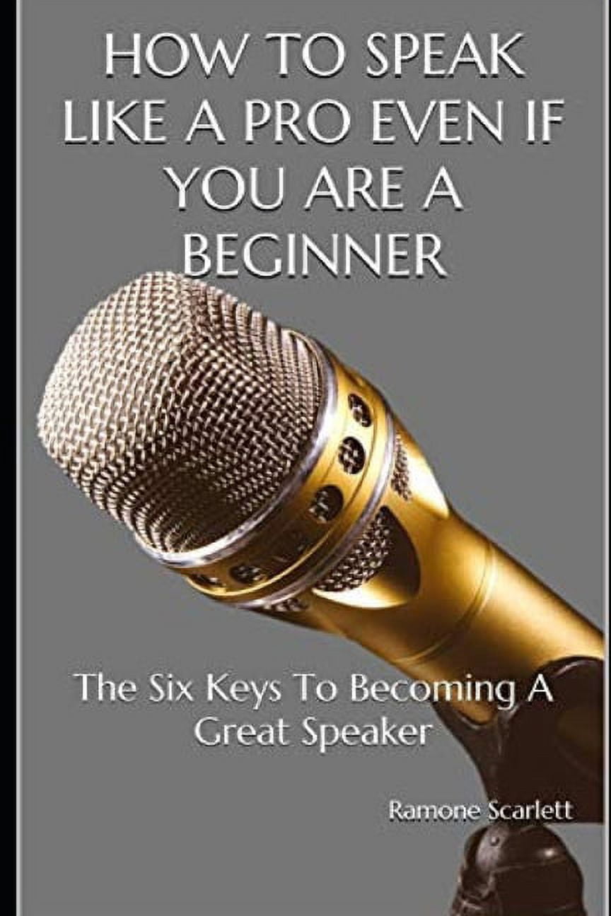 How to Speak Like a Pro Even if You Are a Beginner: The Six Keys to ...
