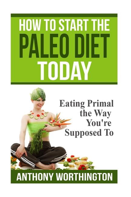 How to Start the Paleo Diet Today: Eating Primal the Way You're ...
