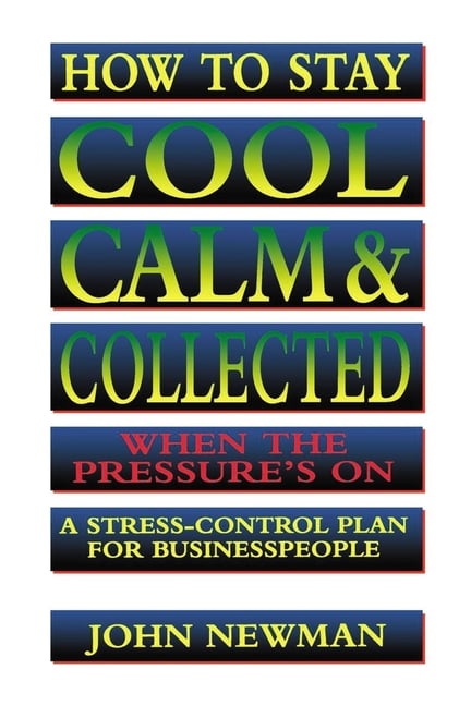 How to Stay Cool, Calm and Collected When the Pressure's on: A Stress ...