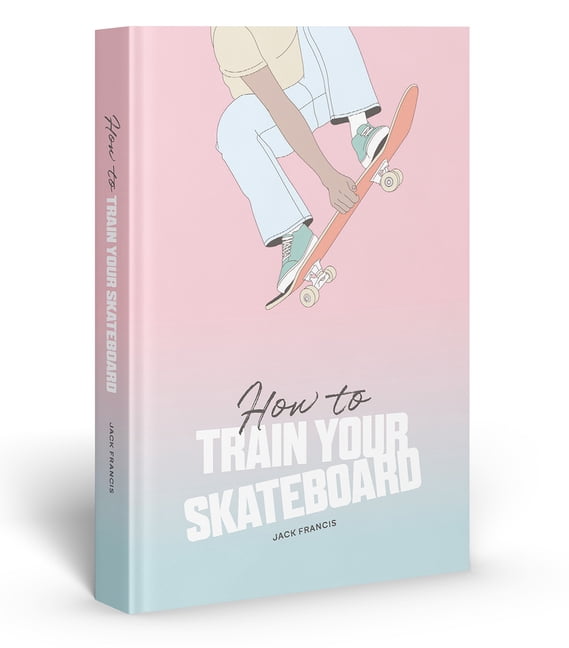How to Train Your Skateboard: An Illustrated Guide to the Freestyling ...