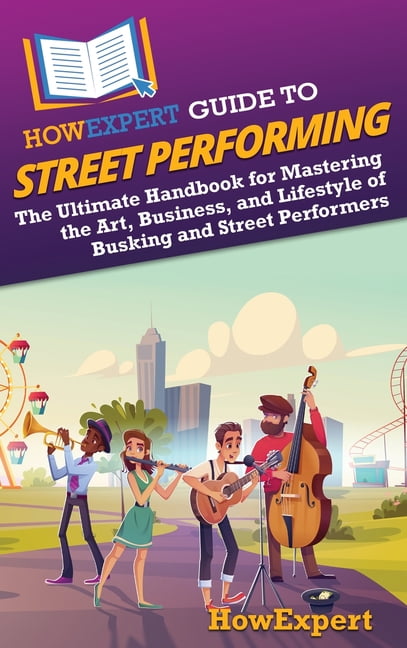 HowExpert Guide to Street Performing: The Ultimate Handbook for ...