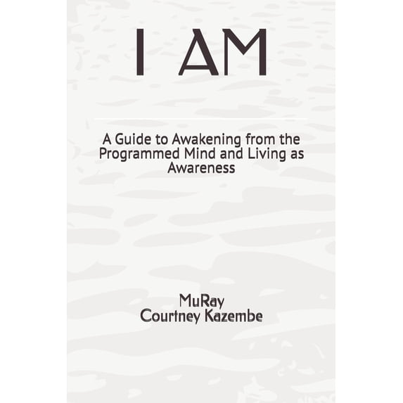 I Am: A Guide to Awakening from the Programmed Mind and Living as ...