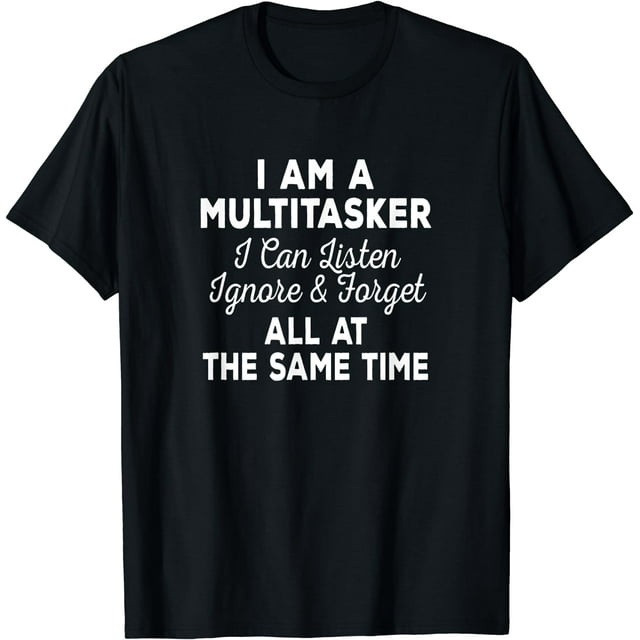 I Am A Multitasker I Can Listen Ignore & Forget Funny Saying T-Shirt ...
