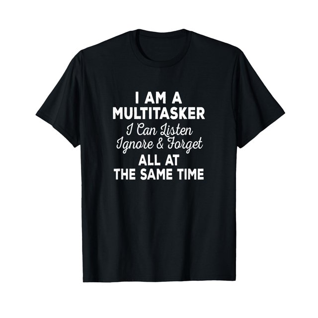 I Am A Multitasker I Can Listen Ignore & Forget Funny Saying T-Shirt ...