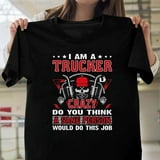 I Am a Trucker Crazy Do You Think a Sane Person Would Do This H11204 ...