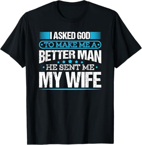 I Asked God To Make Me A Better Man, He Sent Me My Wife T-Shirt ...