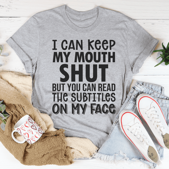 I Can Keep My Mouth Shut But You Can Read The Subtitles On My Face Tee ...