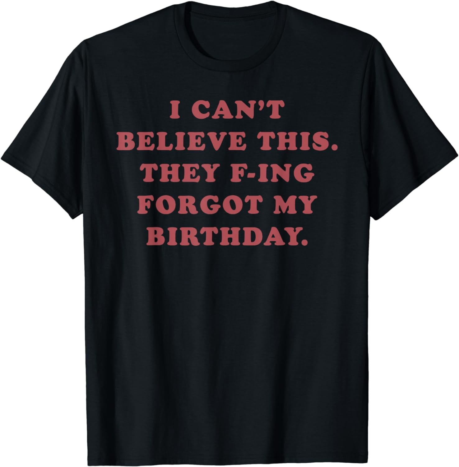I Can't Believe This They Fing Forgot My Birthday black T-Shirt ...
