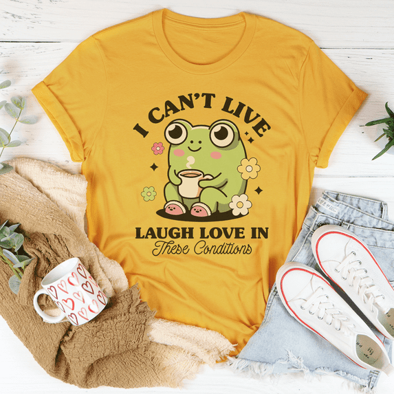 I Cant Live Laugh Love In These Condition Tee Mustard S Peachy Sunday T ...