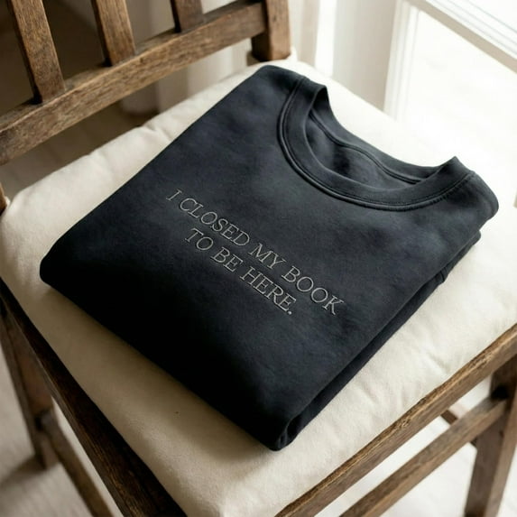 I Closed My Book to Be Here Embroidered Sweatshirt, Book Lover Shirt ...