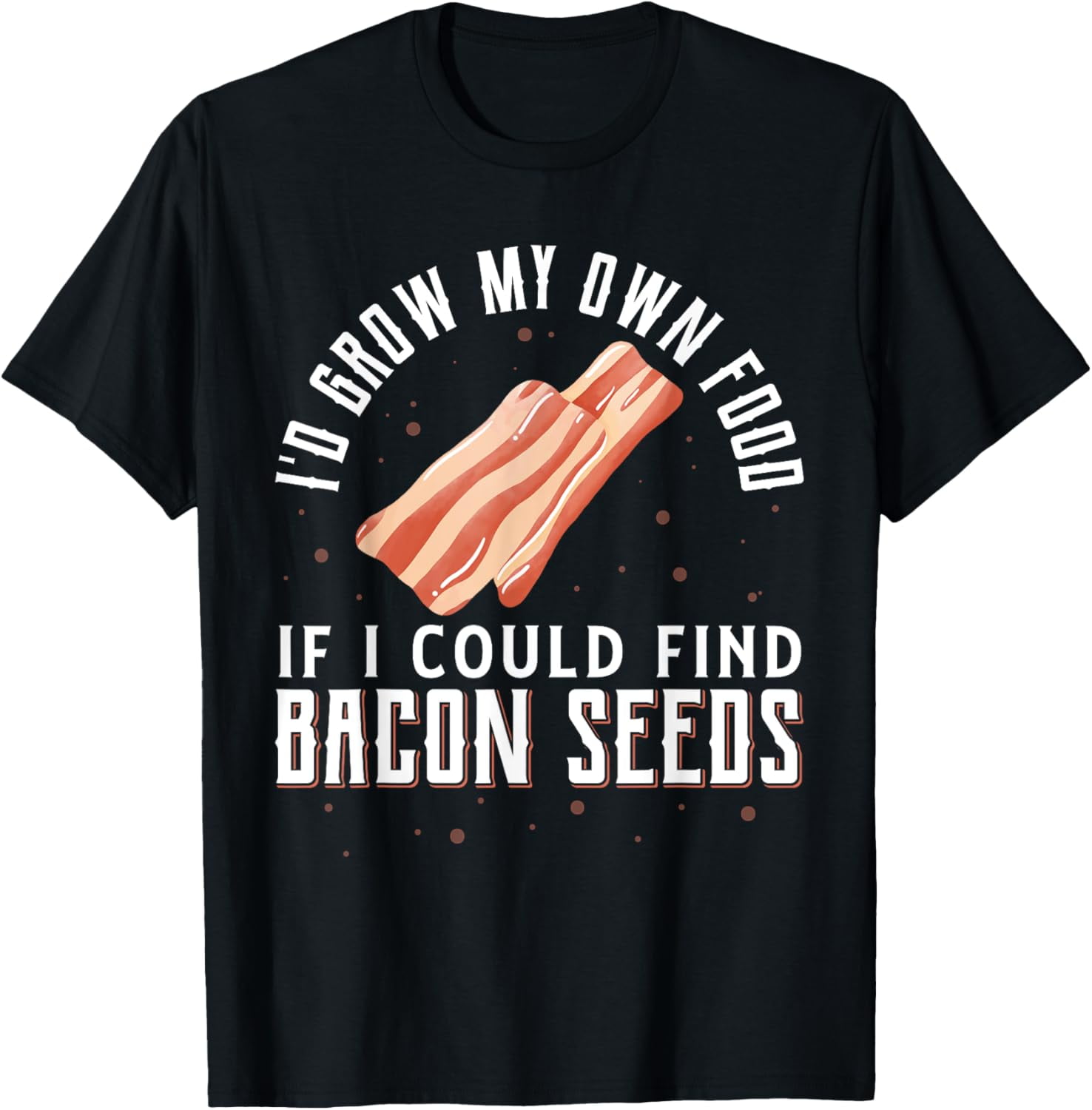 I'D Grow My Own Food If I Could Find Bacon Seeds Bacon Seed T-Shirt ...