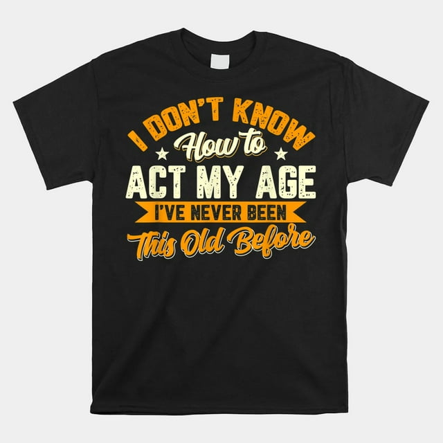 I Dont Know How To Act My Age Ive Never Been This Old Before Shirt
