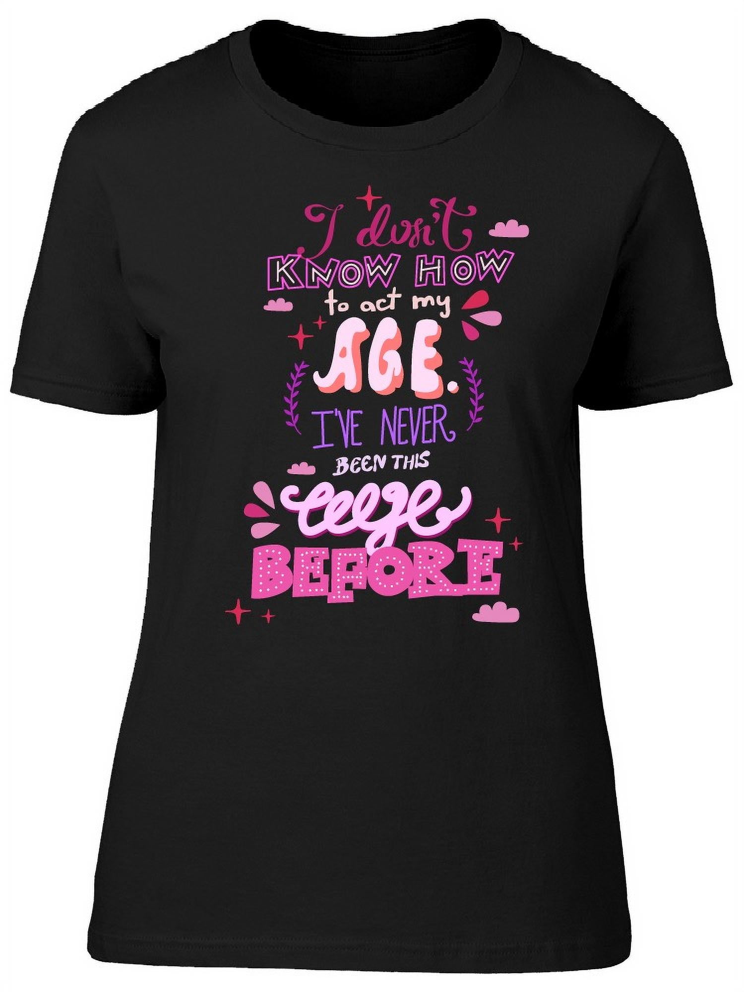 I Dont Know How To Act My Age T-Shirt Women -Image by Shutterstock ...