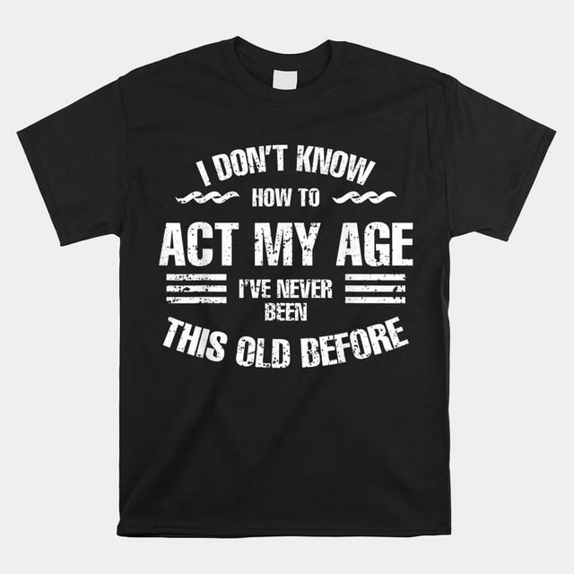 I Dont Know To Act My Age Ive Never Been This Old Before Shirt