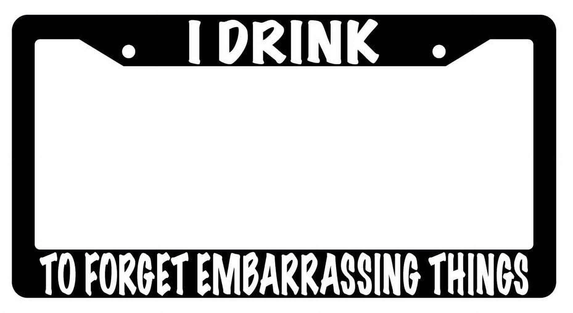 I Drink To Forget Embarrassing Things Black Plastic License Plate Frame ...
