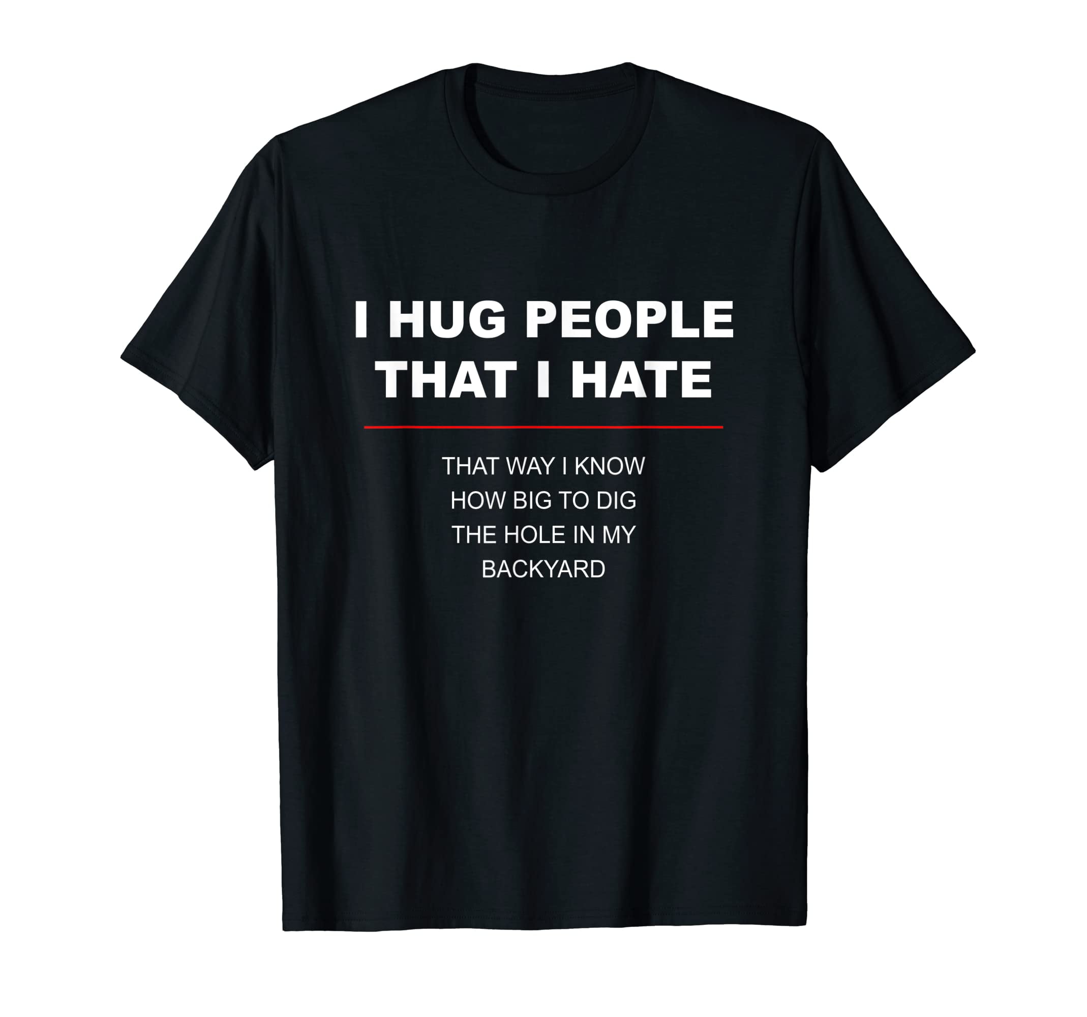 I HUG PEOPLE I HATE, That Way I Know How Big to Dig the Hole T-Shirt ...