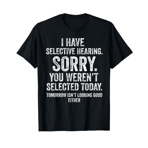 I Have Selective Hearing Sorry You Weren't Selected Sarcastic T-Shirt ...