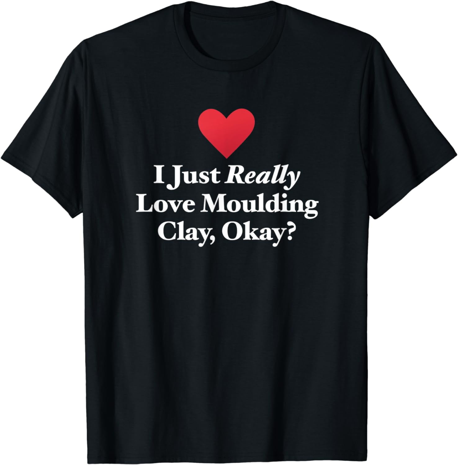 I Just Really Love Moulding Clay Okay? Funny Crafts Quote T-Shirt ...