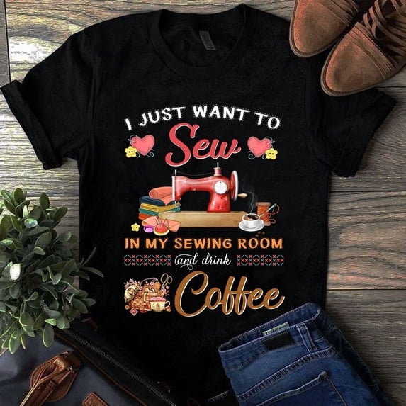 I Just Want To Sew In Sewing Room Drink Coffee Graphic Tee Shirt,for ...